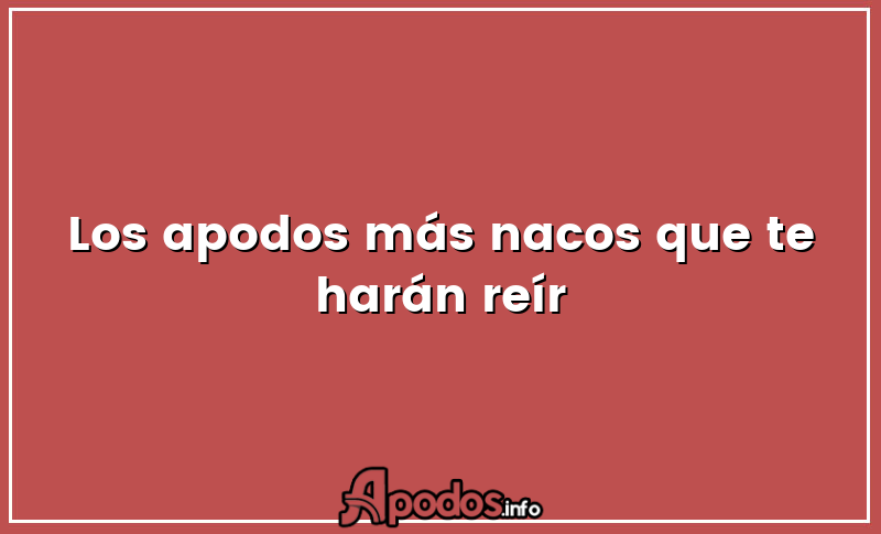 Los apodos más nacos que te harán reír | APODOS.INFO