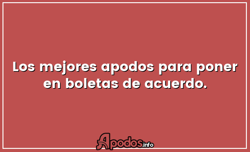 Los mejores apodos para poner en boletas de acuerdo. | APODOS.INFO